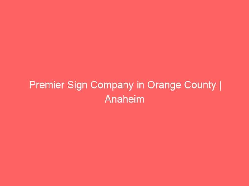 Premier Sign Company in Orange County | Anaheim Signs - Brea - Sign ...